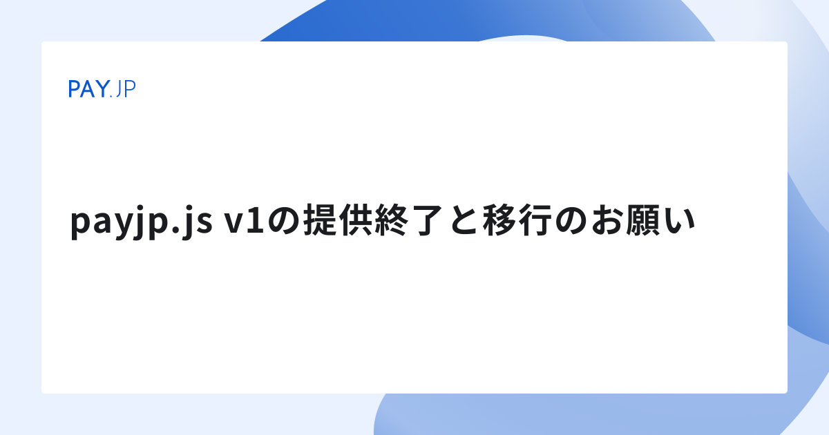 payjp.js v1の提供終了と移行のお願い | PAY.JP